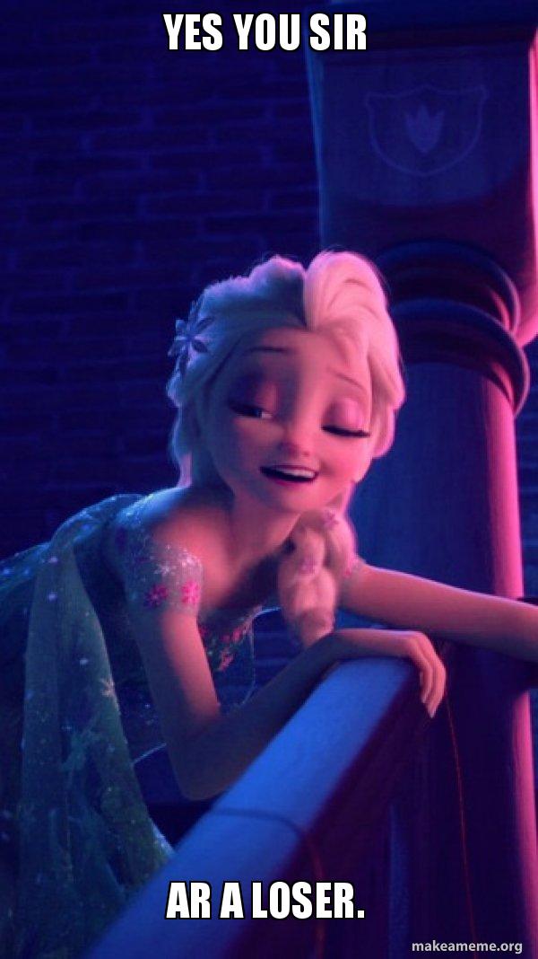 yes you sir ar a loser. - Drunk Elsa Meme Generator