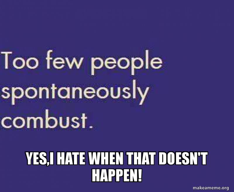 Yes,I hate when that doesn't happen! Meme Generator