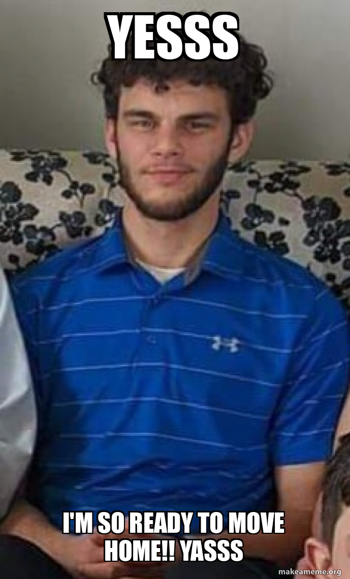 Yesss I'm so ready to move home!! YASSS Meme Generator