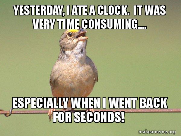 Yesterday, I ate a clock. It was very time consuming.... Especially ...