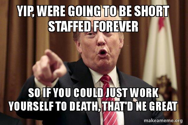 Yip, were going to be short staffed forever So if you could just work ...