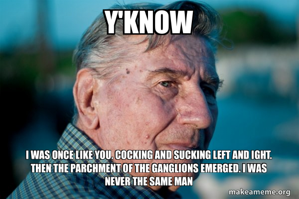 Y'know I was once like you. Cocking and sucking left and ight. Then the ...