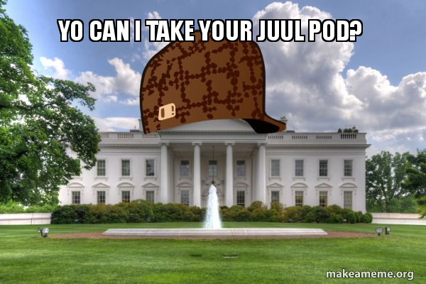 Yo can i take your juul pod? - Scumbag Whitehouse Meme Generator