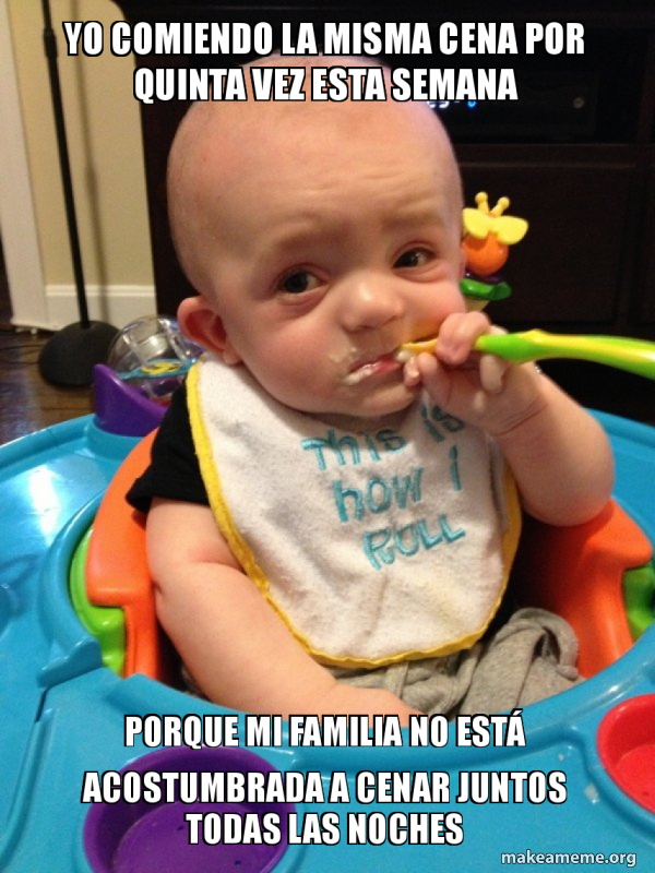 yo comiendo la misma cena por quinta vez esta semana porque mi familia ...