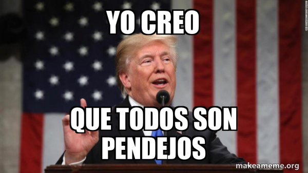 yo creo que todos son pendejos - Donald Trump Meme Generator