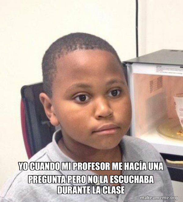 yo cuando mi profesor me hacía una pregunta pero no la escuchaba ...