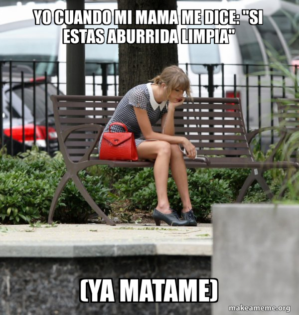 yo cuando mi mama me dice: "si estas aburrida limpia" (ya matame) - Sad ...