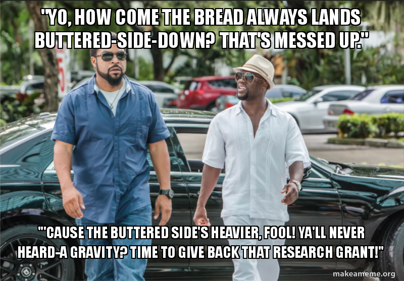 "Yo, how come the bread always lands buttered-side-down? That's messed ...