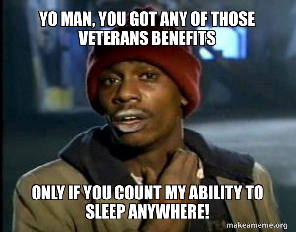 Yo man, you got any of those veterans benefits Only if you count my ...