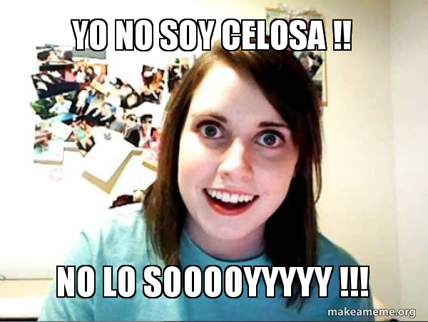 YO NO SOY CELOSA !! NO LO SOOOOYYYYY !!! - Overly Attached GirlFriend ...
