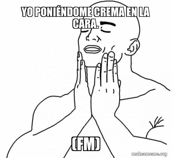 Yo poniéndome crema en la cara. (FM) - Feels Good Meme Generator
