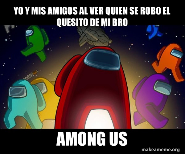 yo y mis amigos al ver quien se robo el quesito de mi bro among us ...