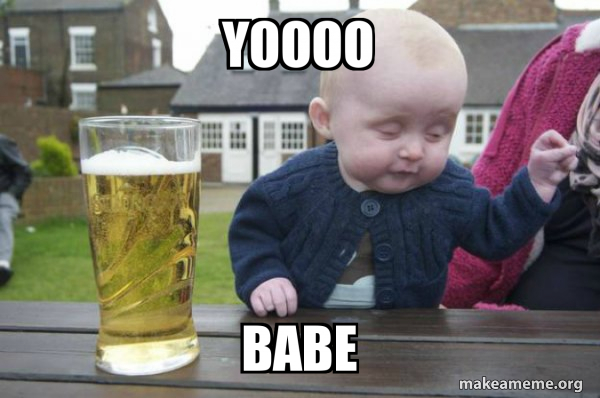 yoooo babe - Drunk Baby Meme Generator