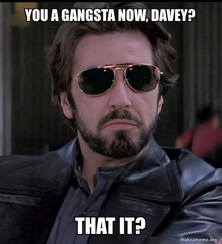 You a gaNgsta now, Davey? That it? Meme Generator