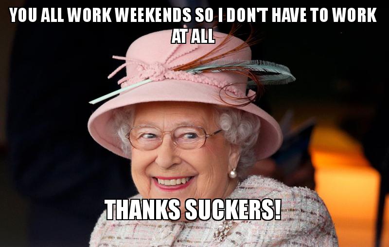 You all work weekends so I don't have to work at all Thanks suckers ...