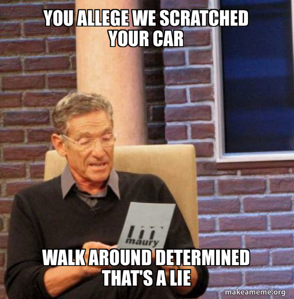 You allege we scratched your car Walk around determined that's a lie ...