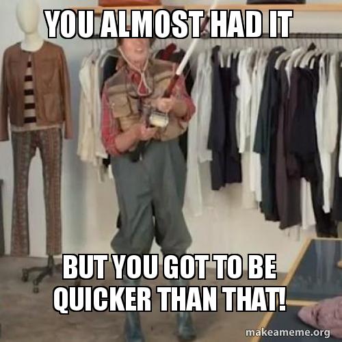 You almost had it but you got to be quicker than that! Meme Generator
