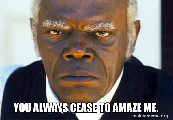 You always cease to amaze me. Meme Generator