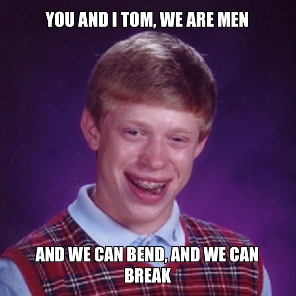 you and i tom, we are men and we can bend, and we can break - Bad Luck ...