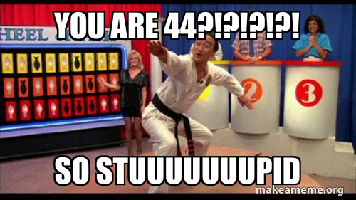 You are 44?!?!?!?! So STUUUUUUUPID Meme Generator