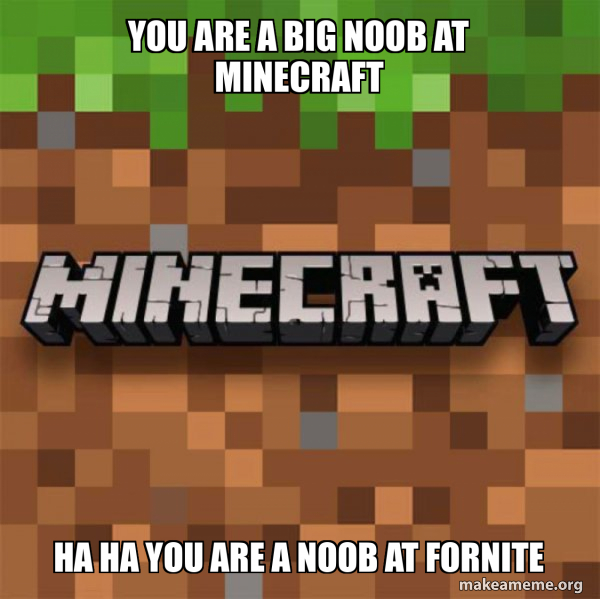 you are a big noob at minecraft ha ha you are a noob at fornite ...