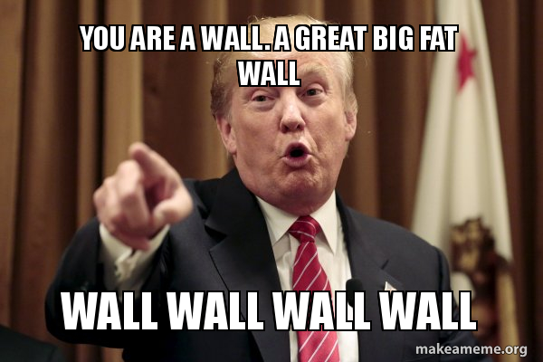 YOU ARE A WALL. A GREAT BIG FAT WALL WALL WALL WALL WALL - Donald Trump ...