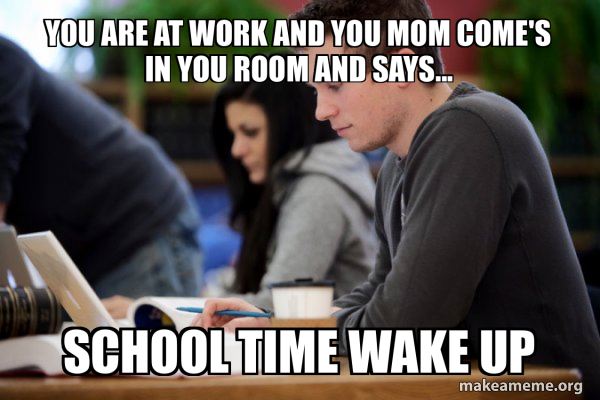 You are at work and you mom come's in you room and says... SCHOOL TIME ...