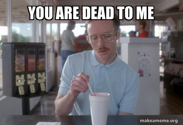 You are dead to me - Things are getting pretty serious Meme Generator