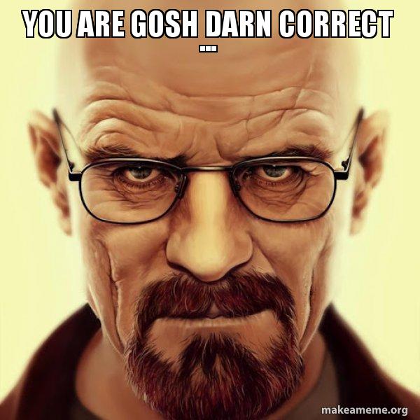 you are gosh darn correct ... - Walter White Breaking Bad Meme Generator