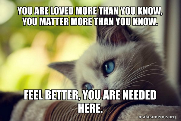 You are loved more than you know, you matter more than you know. Feel better, you are needed ...