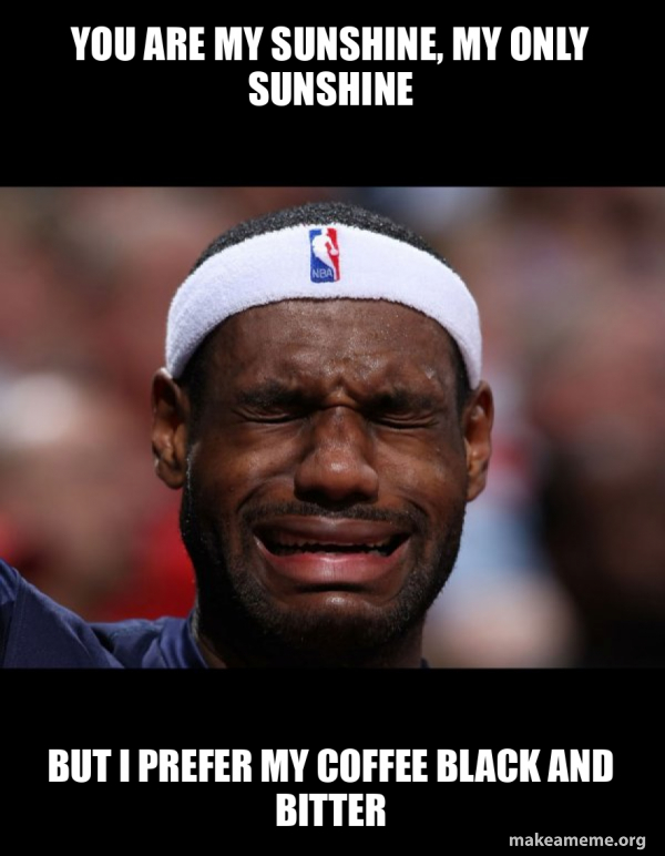 You are my sunshine, my only sunshine But I prefer my coffee black and ...