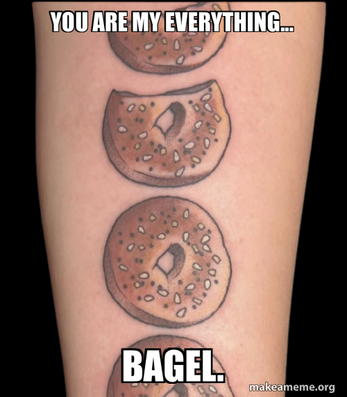 YOU ARE MY EVERYTHING... BAGEL. Meme Generator