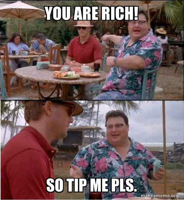 You are rich! So tip me pls. - See? Nobody Cares. Meme Generator