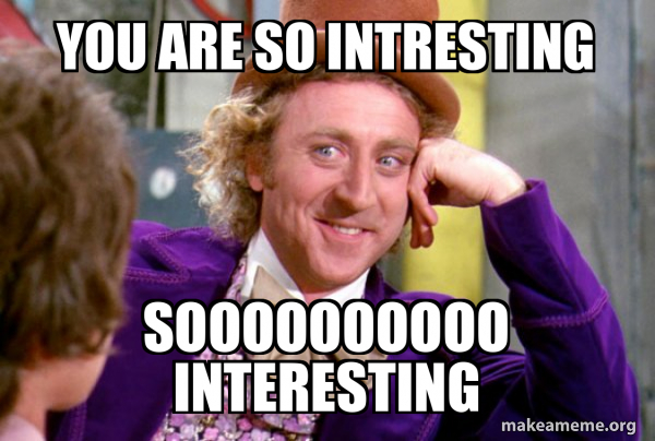 you are so intresting SOOOOOOOOOO interesting - Condescending Wonka ...
