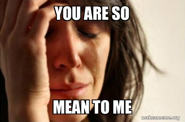 You are so Mean to me - First World Problems Meme Generator