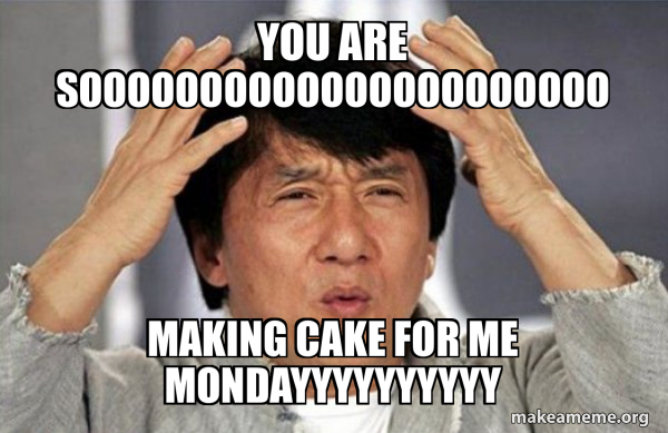 You are soooooooooooooooooooooo Making cake for me MONDAYYYYYYYYYY ...