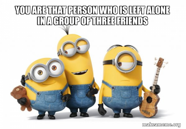 you are that person who is left alone in a group of three friends ...