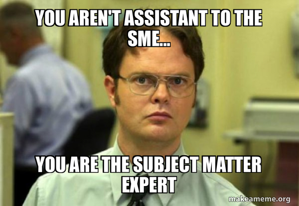 You aren't assistant to the SME... you are the subject matter expert ...