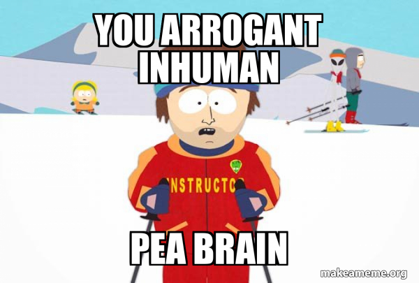 You arrogant inhuman pea brain - You're Gonna Have a Bad Time ...