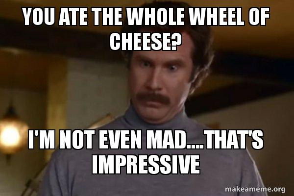 You Ate The Whole Wheel of Cheese? I'm Not Even Mad....That's ...