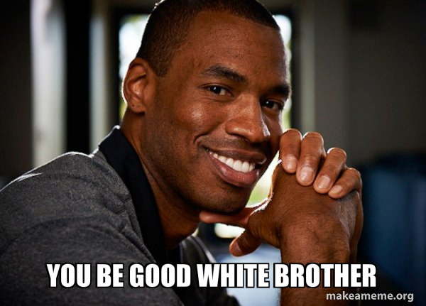 you be good white brother - Good Guy Jason Meme Generator