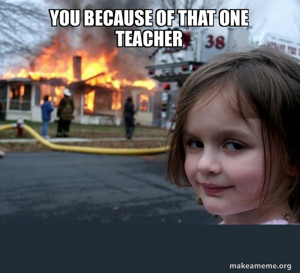 You because of that one teacher - Disaster Girl Meme Generator