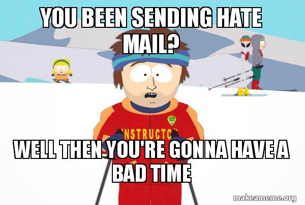 You been sending hate mail? well then You're gonna have a bad time ...