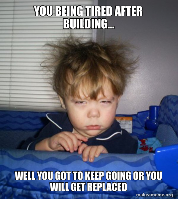 You being tired after building... Well you got to keep going or you ...