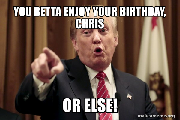 You betta enjoy your birthday, Chris or else! - Donald Trump Says Meme ...