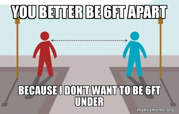 YOU better be 6ft apart Because I don't want to be 6ft under ...