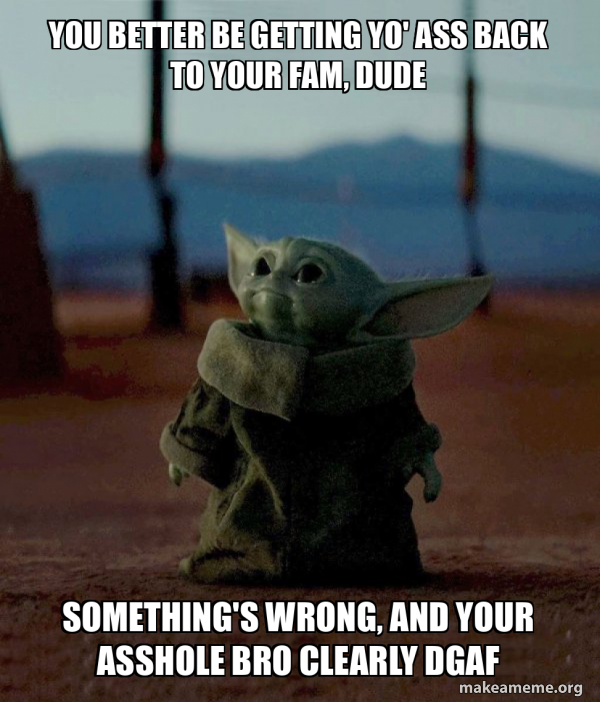 You better be getting yo' ass back to your fam, dude Something's wrong, and your asshole bro ...