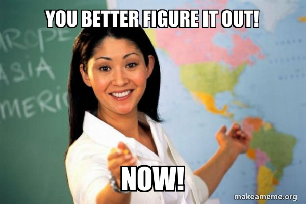 You better figure it out! Now! - Unhelpful High School Teacher Meme ...