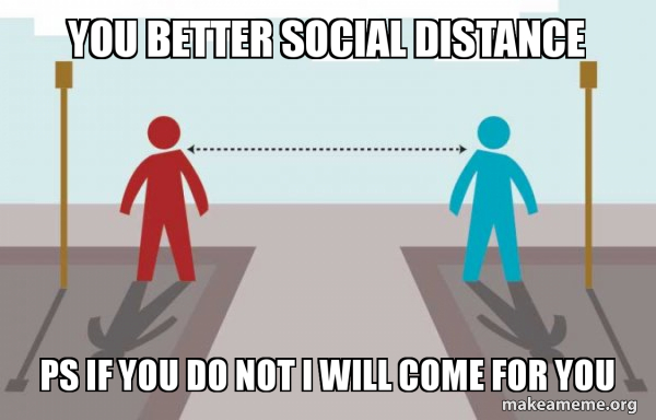 you better social distance ps if you do not i will come for you ...