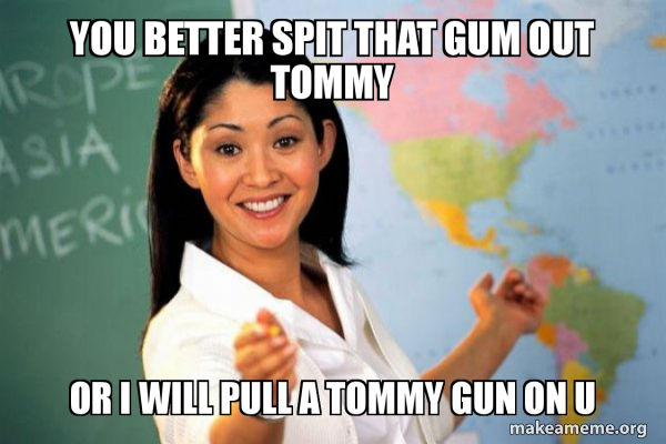 you better spit that gum out tommy or i will pull a tommy gun on u ...